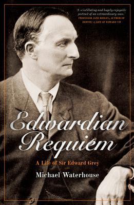 Edwardian Requiem: A Life of Sir Edward Grey by Michael Waterhouse ...