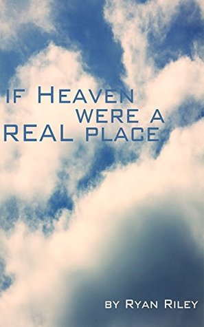 If Heaven Were a Real Place by Ryan Riley | Goodreads