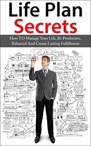 Life Plan Secrets - How To Manage Your Life, Be Productive, Balanced ...