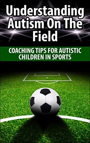 Understanding Autism On The Field: Coaching Tips For Autistic Children In Sports by Kathy ...
