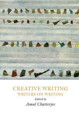 Creative Writing: Writers on Writing by Amal Chatterjee | Goodreads