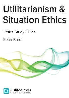 Utilitarianism & Situation Ethics: Teleological Ethics - Coursebook by Peter Baron | Goodreads