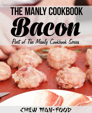 The Manly Cookbook: Bacon by Chew Man-Food | Goodreads