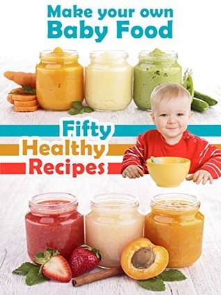 Make Your Own Baby Food: 50 Healthy Baby Food Recipes Using Fresh and ...