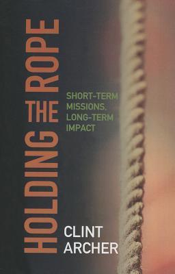 Holding the Rope: Short Term Missions, Long-Term Impact by Clint Archer ...