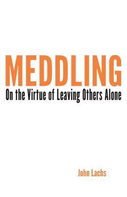 Meddling: On the Virtue of Leaving Others Alone by John Lachs | Goodreads