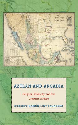 Aztlán and Arcadia: Religion, Ethnicity, and the Creation of Place by ...