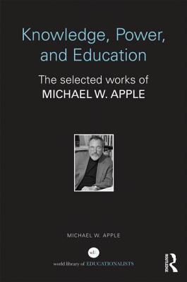 Knowledge, Power, and Education: The Selected Works of Michael W. Apple ...