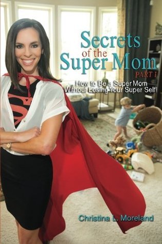 Secrets of the Super Mom, Part I: How to Be a Super Mom Without Losing ...