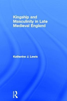 Kingship and Masculinity in Late Medieval England by Katherine J. Lewis ...