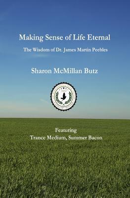 Making Sense Of Life Eternal: The Wisdom Of Dr. James Martin Peebles by ...