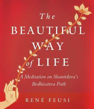 The Beautiful Way of Life: A Meditation on Shantideva's Bodhisattva Path by Rene Feusi | Goodreads