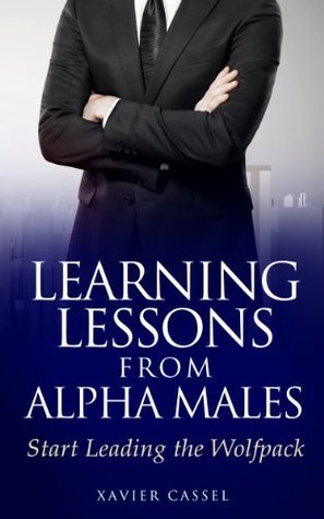 Learning Lessons From Alpha Males: Start Leading The Wolfpack by Xavier Cassel | Goodreads