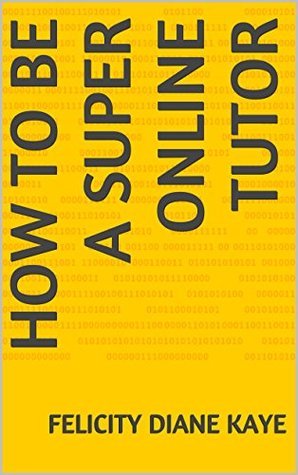 How to be a Super Online Tutor by Felicity Diane Kaye | Goodreads