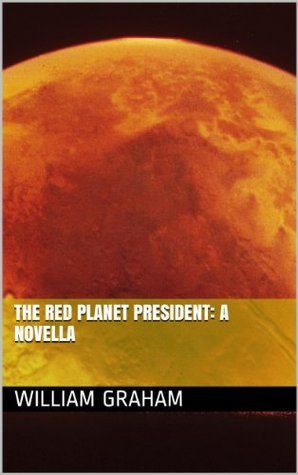 The Red Planet President: A Novella by William Graham | Goodreads