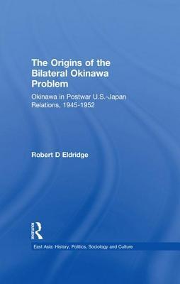 The Origins of the Bilateral Okinawa Problem: Okinawa in Postwar US-Japan Relations, 1945-1952 ...