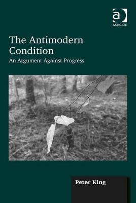 The Antimodern Condition: An Argument Against Progress by Peter King | Goodreads