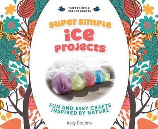 Super Simple Ice Projects: Fun and Easy Crafts Inspired by Nature by Kelly Doudna | Goodreads