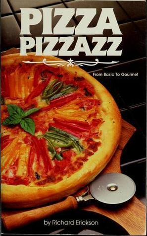 Pizza Pizzazz: From Basic to Gourmet by Richard Erickson | Goodreads
