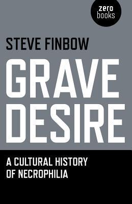 Grave Desire: A Cultural History of Necrophilia by Steve Finbow | Goodreads