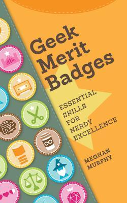 Geek Merit Badges: Essential Skills for Nerdy Excellence by Meghan ...