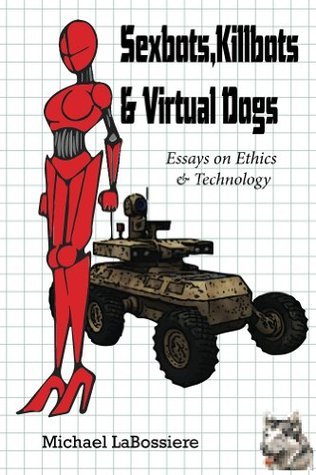 Sexbots, Killbots & Virtual Dogs: Essays on Technology & Ethics by Michael LaBossiere | Goodreads