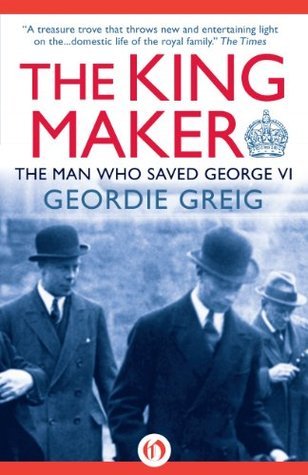 The King Maker: The Man Who Saved George VI by Geordie Greig | Goodreads