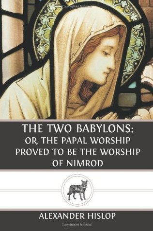 The Two Babylons: Or, the Papal Worship Proved to Be the Worship of ...