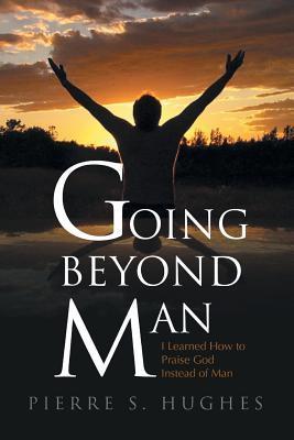 Going Beyond Man: I Learned How to Praise God and Not Man by Pierre S ...