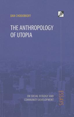 The Anthropology of Utopia: Essays on Social Ecology and Community Development by Dan Chodorkoff ...