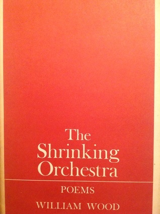 The Shrinking Orchestra: Poems by William Wood | Goodreads