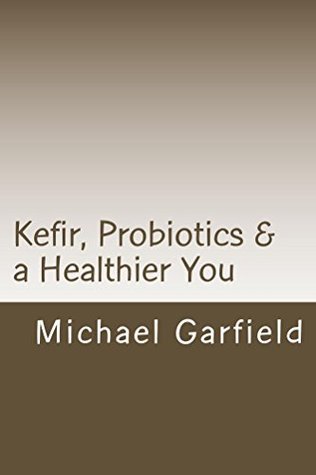 Kefir, Probiotics & a Healthier You by Michael A. Garfield | Goodreads