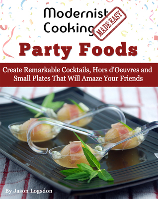 Modernist Cooking Made Easy: Party Foods by Jason Logsdon | Goodreads