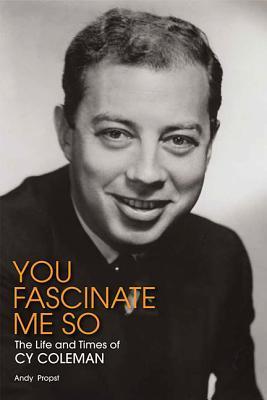 You Fascinate Me So: The Life and Times of Cy Coleman by Andy Propst ...