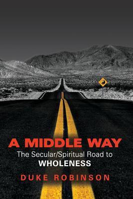 A MIDDLE WAY: The Secular/Spiritual Road to Wholeness by Duke Robinson ...