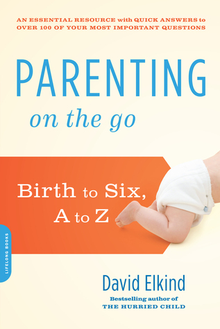 Parenting on the Go: Birth to Six, A to Z by David Elkind | Goodreads