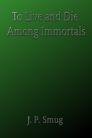 To Live and Die Among Immortals by J.P. Smug | Goodreads