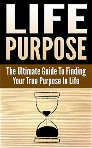 Life Purpose: The Ultimate Guide to Finding Your True Purpose in Life ...