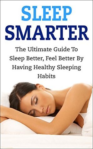 Sleep Smarter: The Ultimate Guide To Sleep Better, Feel Better By ...