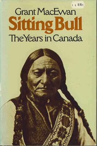 Sitting Bull: The Years In Canada by Grant MacEwan | Goodreads