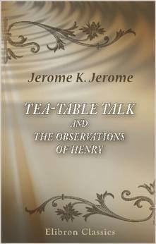 Tea-Table Talk and the Observations of Henry by Jerome K. Jerome ...