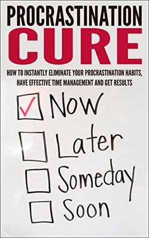 Procrastination Cure: How To Instantly Eliminate Your Procrastination Habits, Have Effective ...
