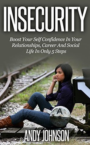 Insecurity: Boost Your Self Confidence in Your Relationships, Career, and Social Life In Only 5 ...
