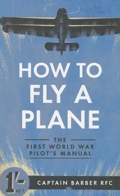 How to Fly a Plane: The First World War Pilot's Manual by Horatio ...