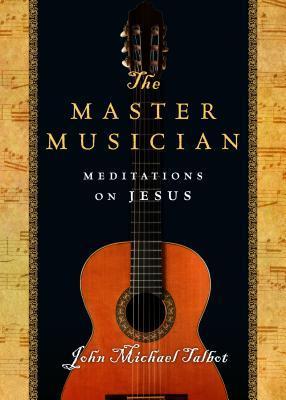 The Master Musician: Meditations on Jesus by John Michael Talbot ...