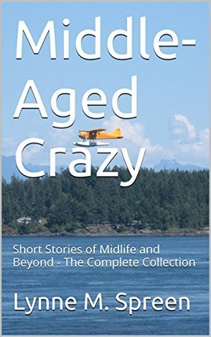 Middle-Aged Crazy: Short Stories of Midlife and Beyond - The Complete ...