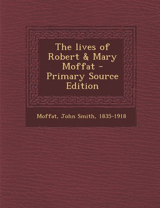The Lives of Robert and Mary Moffat by John Smith Moffat | Goodreads