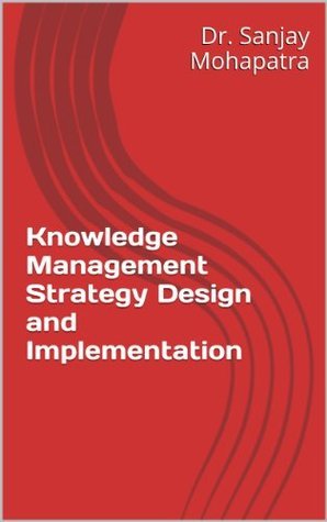 Knowledge Management Strategy Design and Implementation by Sanjay Mohapatra | Goodreads