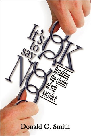 It's Ok to Say No: Breaking the Chains of Self-Sacrifice by Donald G ...