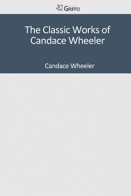 The Classic Works of Candace Wheeler by Candace Wheeler | Goodreads
